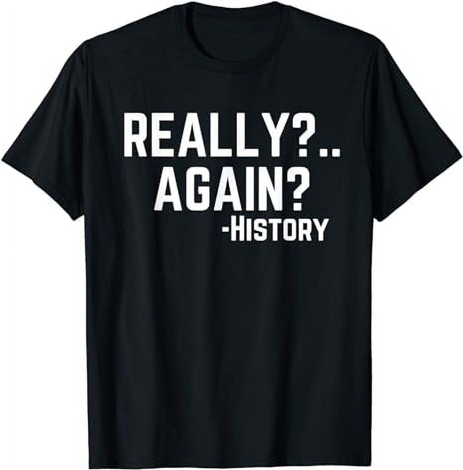 Really? Again!? History T-Shirt History Teacher Funny T-Shirt - Walmart.com