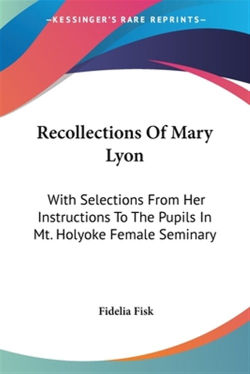 Recollections Of Mary Lyon : With Selections from Her Instructions to ...