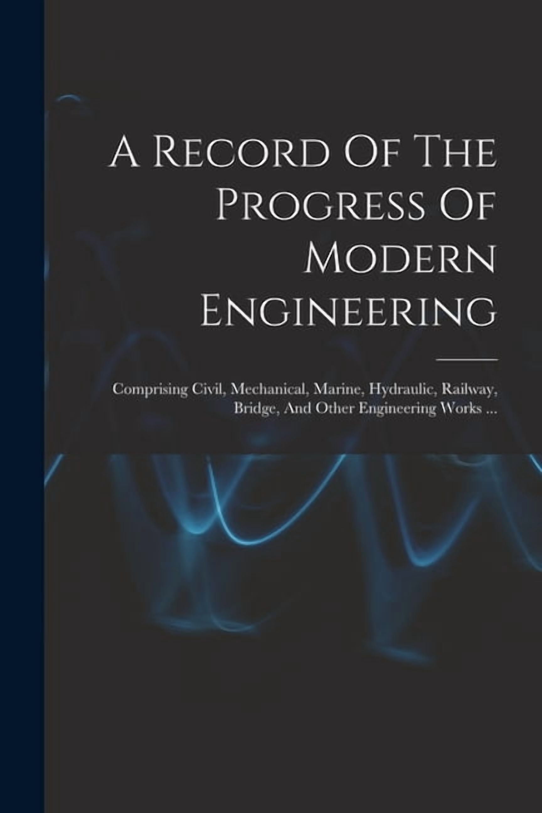 A Record Of The Progress Of Modern Engineering: Comprising Civil ...