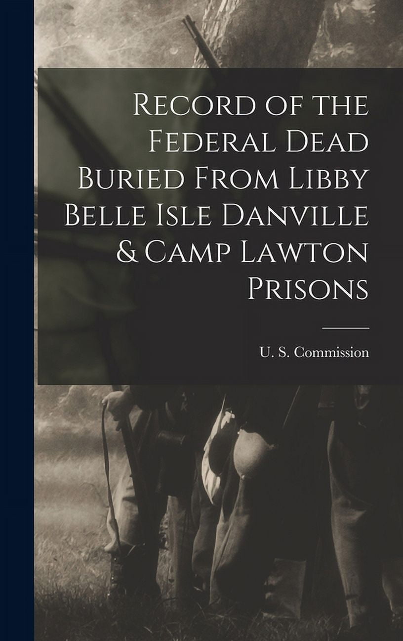 Record of the Federal Dead Buried From Libby Belle Isle Danville & Camp Lawton Prisons ...