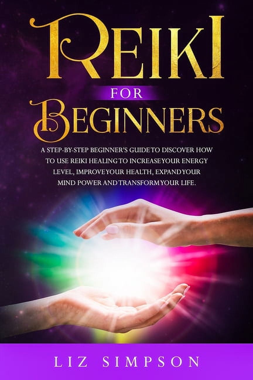 Reiki For Beginners : A Step-By-Step Beginner's Guide to Discover How to Use Reiki Healing to ...