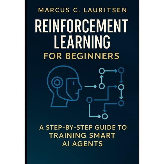Reinforcement Learning for Beginners: A Step-by-Step Guide to Training Smart AI Agents ...