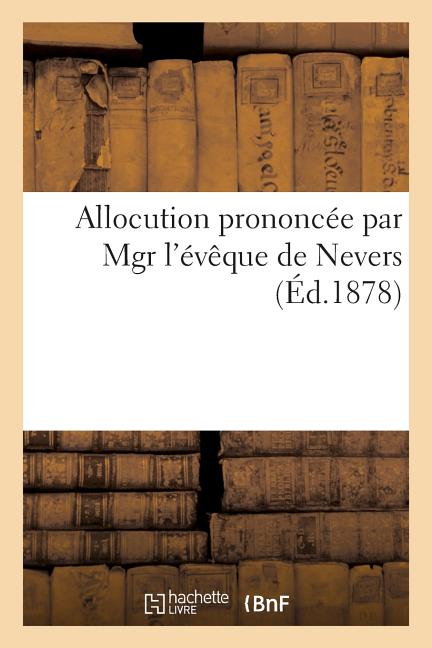 Allocution Prononcee Par Mgr L'Eveque de Nevers (Etienne-Antoine-Alfred ...