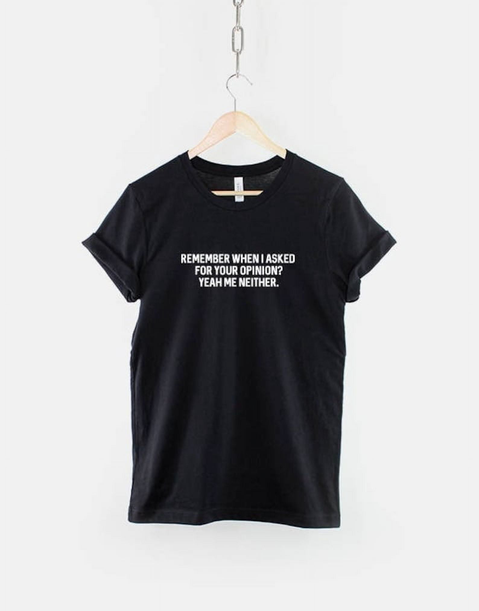 Remember When I Asked For Your Opinion Yeah Me Neither T-Shirt Attitude ...