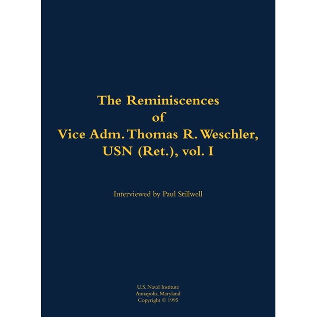 Reminiscences of Vice Adm. Thomas R. Weschler, USN (Ret.), vol. I ...