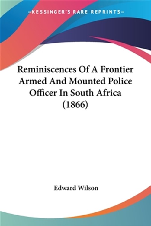 Reminiscences of a Frontier Armed and Mounted Police Officer in South ...