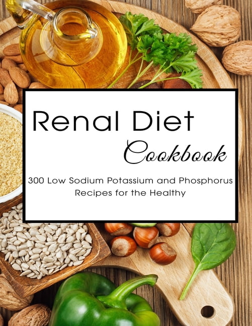Renal Diet Cookbook: 300 Low Sodium Potassium and Phosphorus Recipes ...