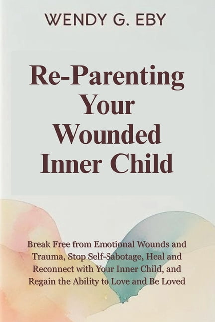 Reparenting Your Wounded Inner Child: Break Free from Emotional Wounds ...