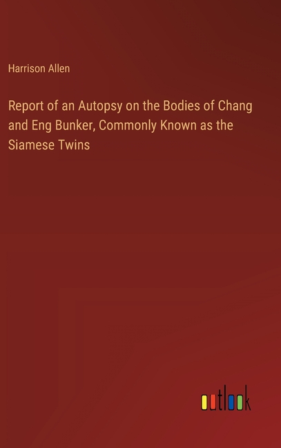 Report of an Autopsy on the Bodies of Chang and Eng Bunker, Commonly Known as the Siamese Twins ...