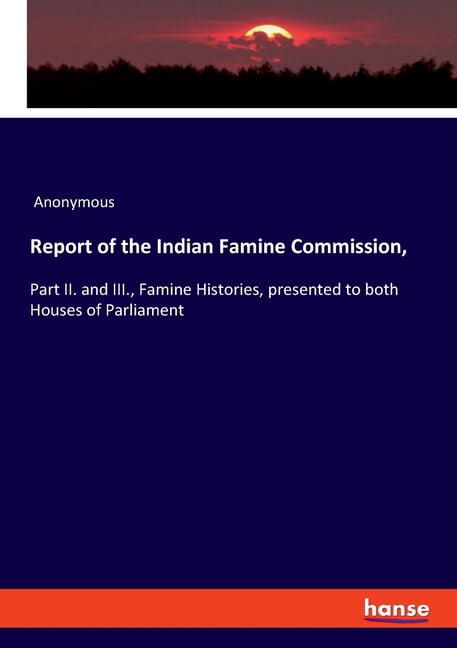 Report of the Indian Famine Commission,: Part II. and III., Famine ...