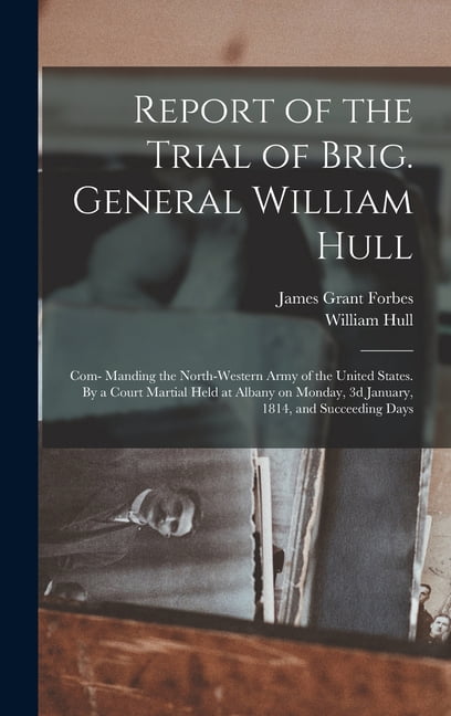 Report of the Trial of Brig. General William Hull; com- Manding the ...