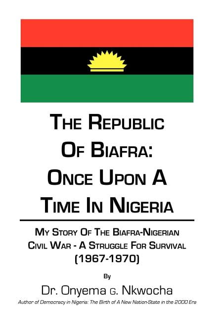 Republic of Biafra- Once upon a Time in Nigeria : My Story of the Biafra-nigerian Civil War -a ...