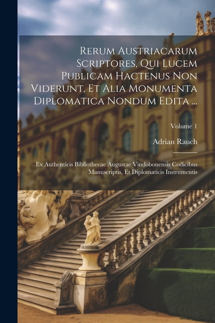 Rerum Austriacarum Scriptores, Qui Lucem Publicam Hactenus Non Viderunt, Et Alia Monumenta ...