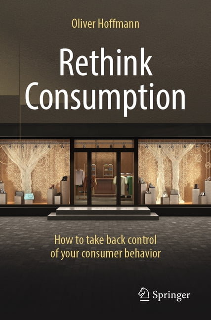 Rethink Consumption: How to Take Back Control of Your Consumer Behavior ...