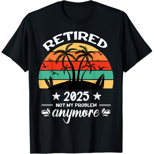 Retired 2025 Not My Problem Anymore Funny Retirement 2025 T-Shirt - Walmart.com
