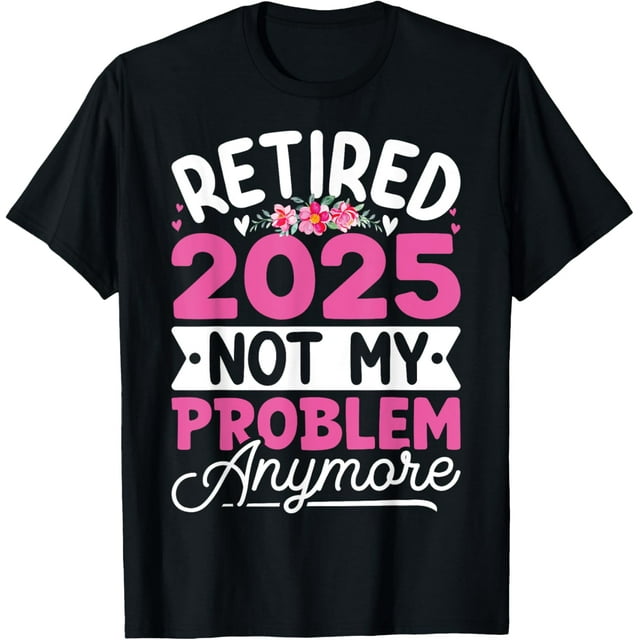 Retired 2025 Not My Problem Anymore Retirement 2025 Women T-Shirt - Walmart.com