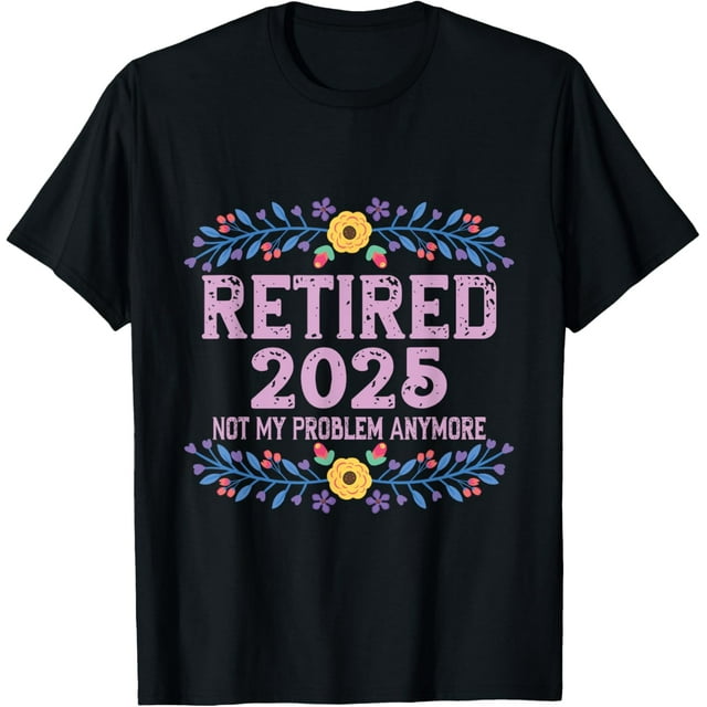 Retired 2025 not my problem anymore retirement 2025 T-Shirt - Walmart.com
