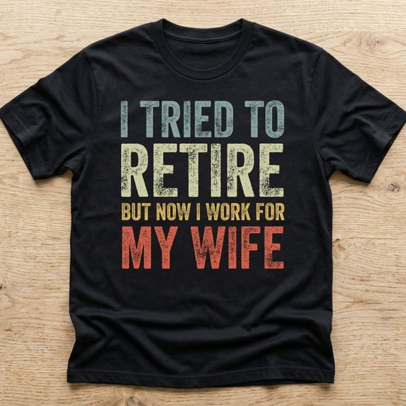 Retired I Tried To Retire But Now Work For My Wife Retirement T-Shirt ...