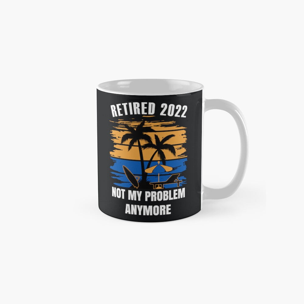 Retired in 2022. It is not my problem anymore Classic Mug - Walmart.com