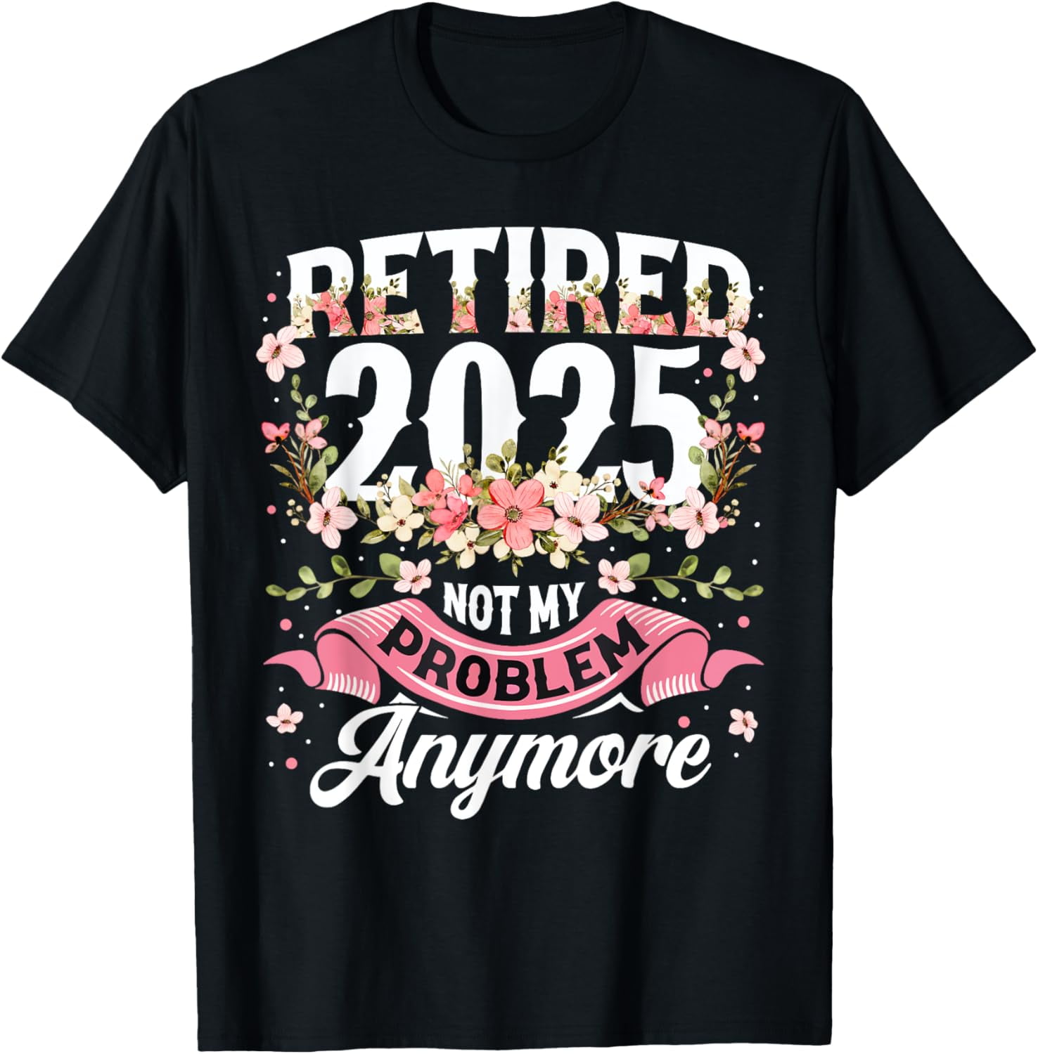 Retirement 2025 Floral Retired 2025 Not My Problem Anymore T-Shirt - Walmart.com