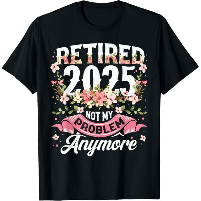 Retirement 2025 Floral Retired 2025 Not My Problem Anymore T-Shirt - Walmart.com