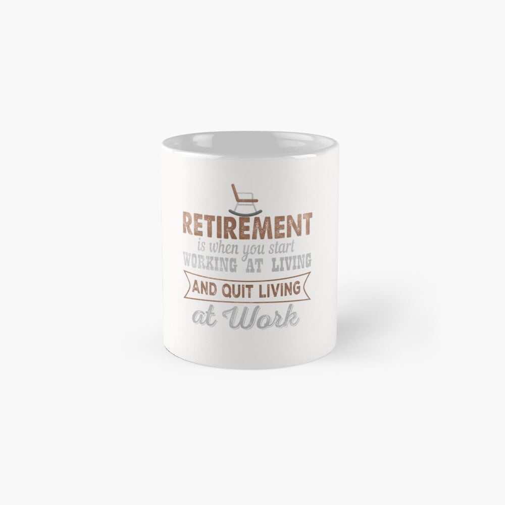 Retirement is when you start working at Living and quit living at work ...