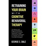 Retraining Your Brain with Cognitive Behavioral Therapy: The Basics and Beyond Workbook to ...
