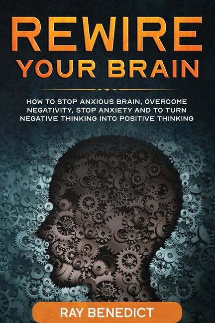Rewire Your Brain: How to stop anxious brain, overcome negativity, stop ...