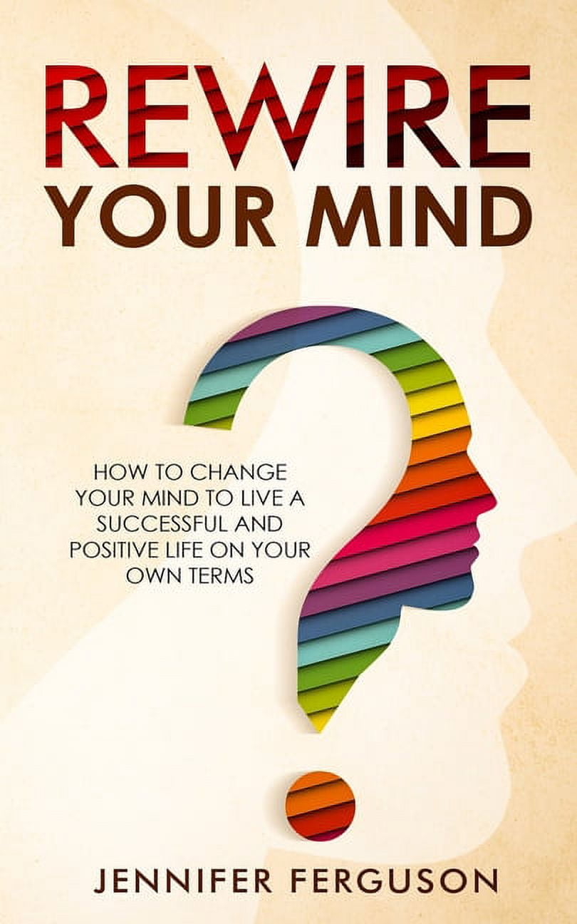 Rewire Your Mind: How To Change Your Mind To Live A Successful And ...