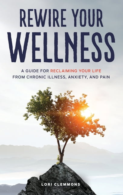 Rewire Your Wellness: A Guide to Reclaiming Your Life From Chronic Illness, Anxiety, and Pain ...