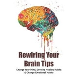 Rewiring Your Brain Tips: Change Your Mind, Develop Healthy Habits ...
