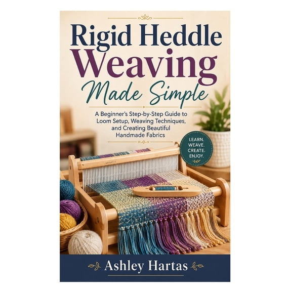 Rigid Heddle Weaving Made Simple: A Beginner's Step-by-Step Guide to ...