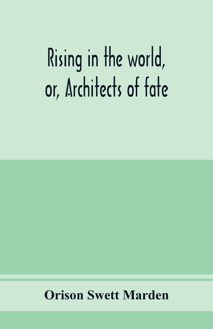 Rising in the world, or, Architects of fate: a book designed to inspire ...