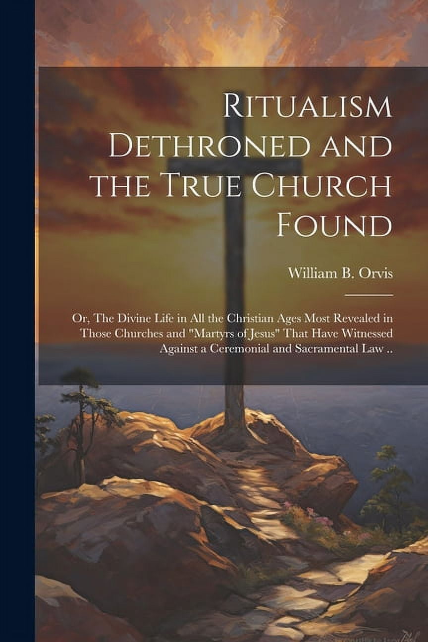 Ritualism Dethroned and the True Church Found: Or, The Divine Life in ...