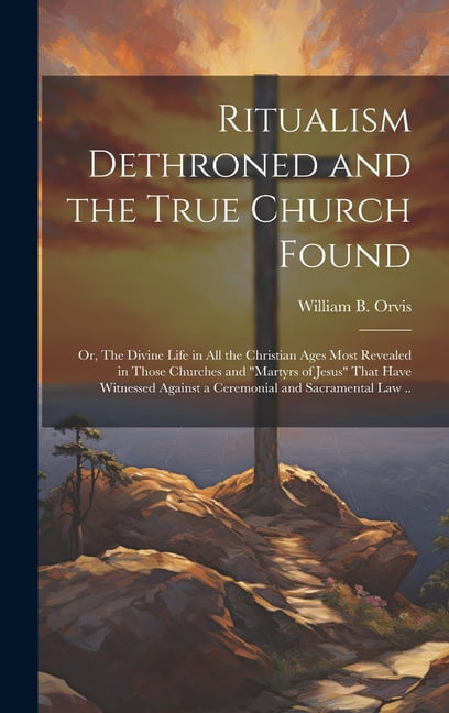 Ritualism Dethroned and the True Church Found: Or, The Divine Life in ...