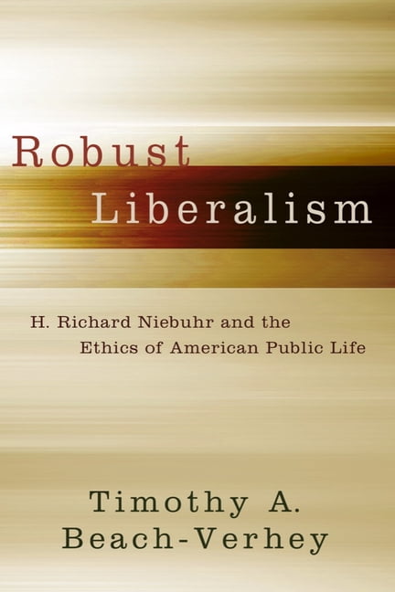 Robust Liberalism: H. Richard Niebuhr and the Ethics of American Public ...