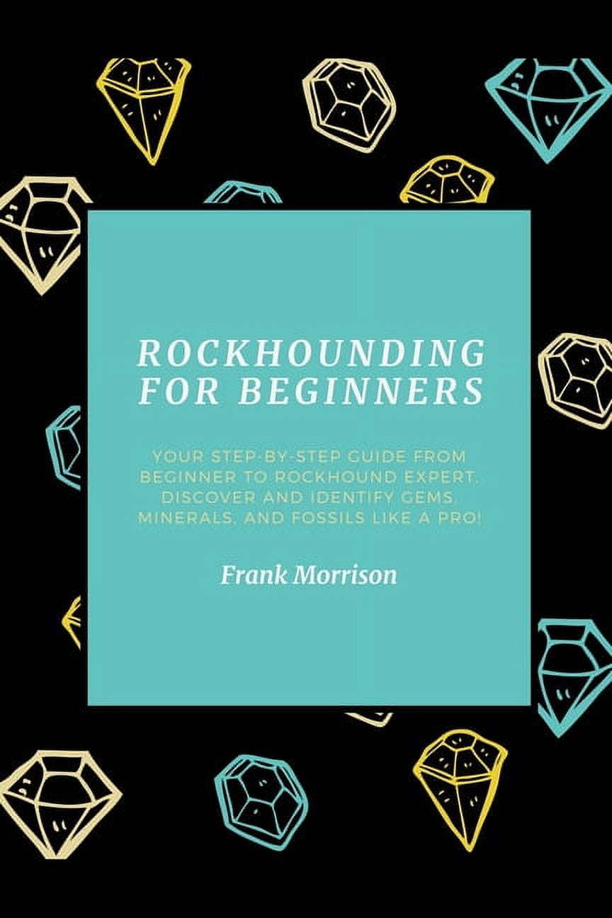 Rockhounding for Beginners: Your Step-by-Step Guide from Beginner to Rockhound Expert. Discover ...