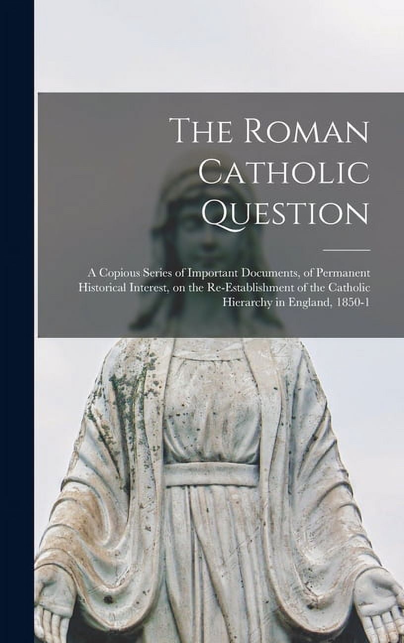 The Roman Catholic Question : a Copious Series of Important Documents ...