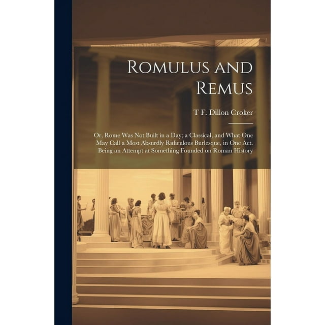 Romulus and Remus; or, Rome was not Built in a day; a Classical, and ...