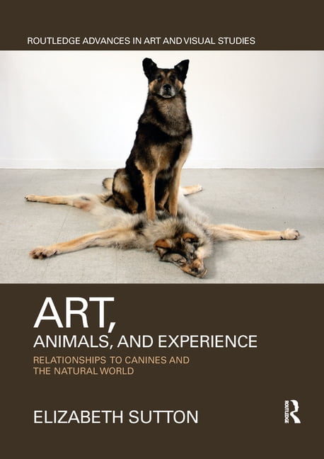 Routledge Advances in Art and Visual Stu Art, Animals, and Experience ...