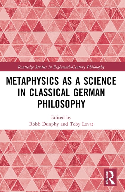 Routledge Studies in Eighteenth-Century Metaphysics as a Science in Classical German Philosophy ...