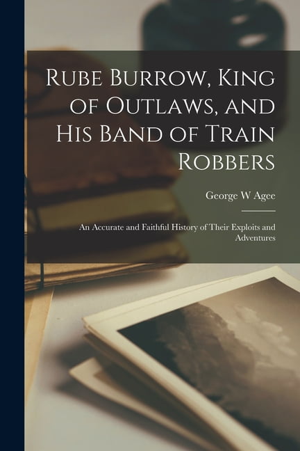 Rube Burrow, King of Outlaws, and his Band of Train Robbers; An ...