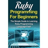 Ruby Programming For Beginners: The Simple Guide to Learning Ruby Programming Language Fast ...