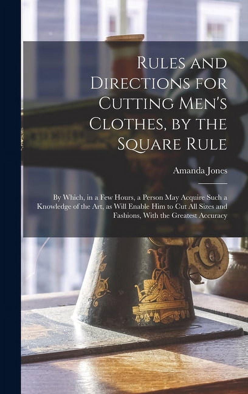 Rules and Directions for Cutting Men's Clothes, by the Square Rule: By ...