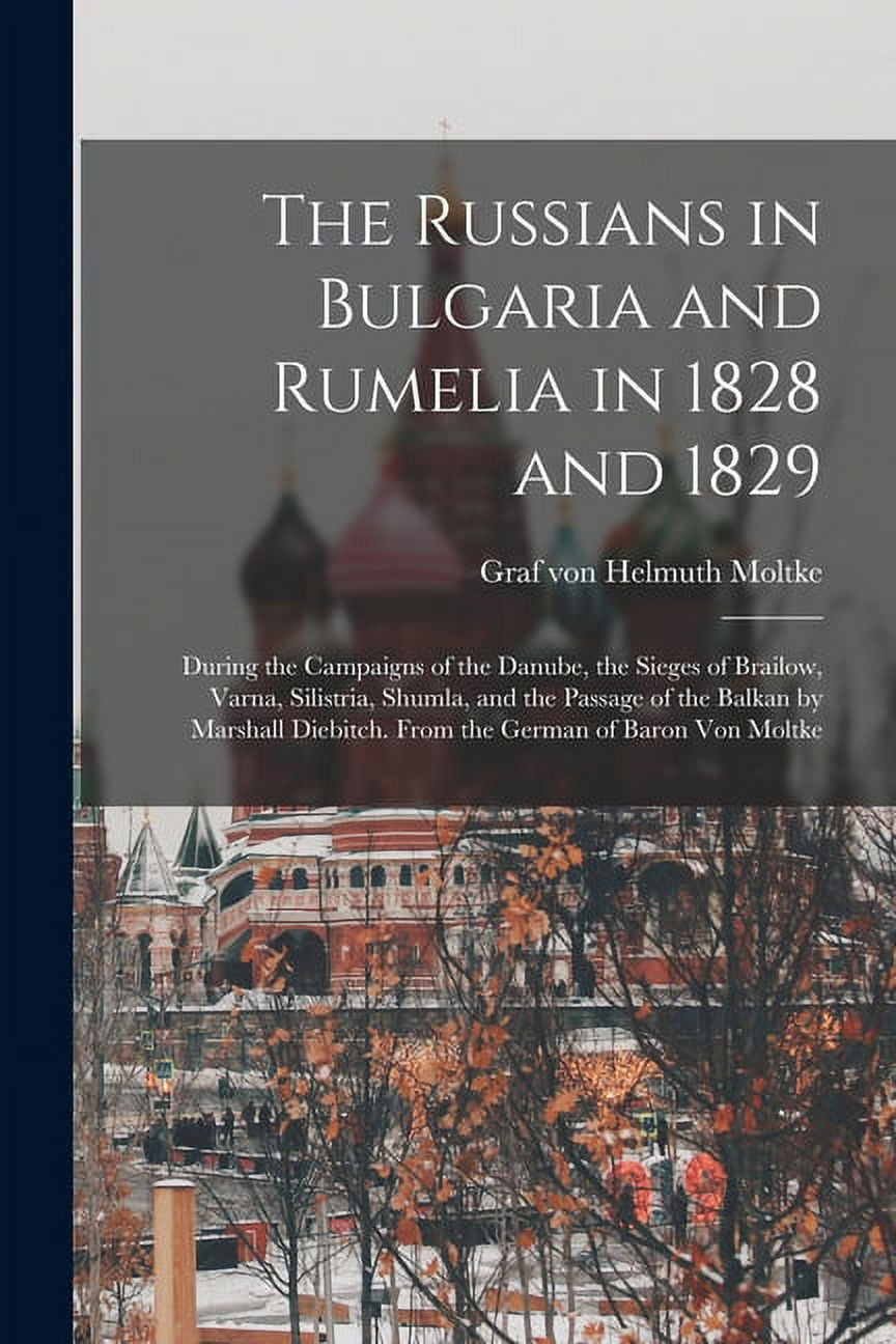 The Russians in Bulgaria and Rumelia in 1828 and 1829; During the Campaigns of the Danube, the ...