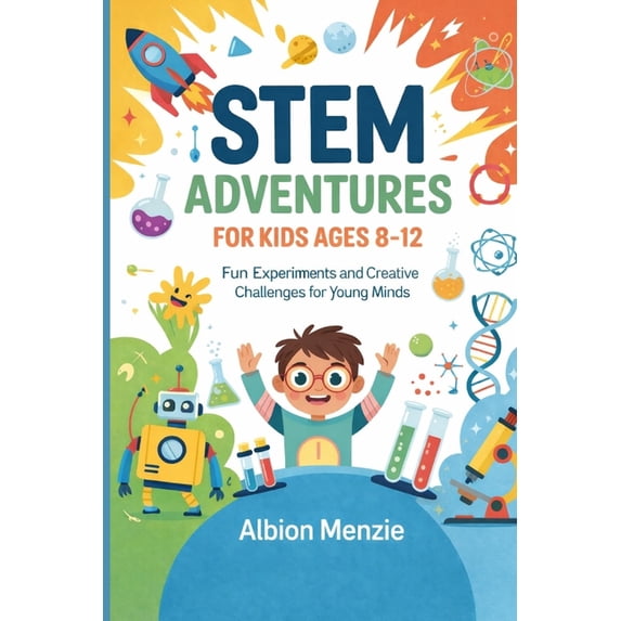 STEM Adventures for Kids Ages 8-12: Fun Experiments and Creative ...