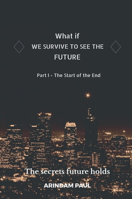 WHAT IF - WE SURVIVE TO SEE THE FUTURE Part I - The Start of the End ...