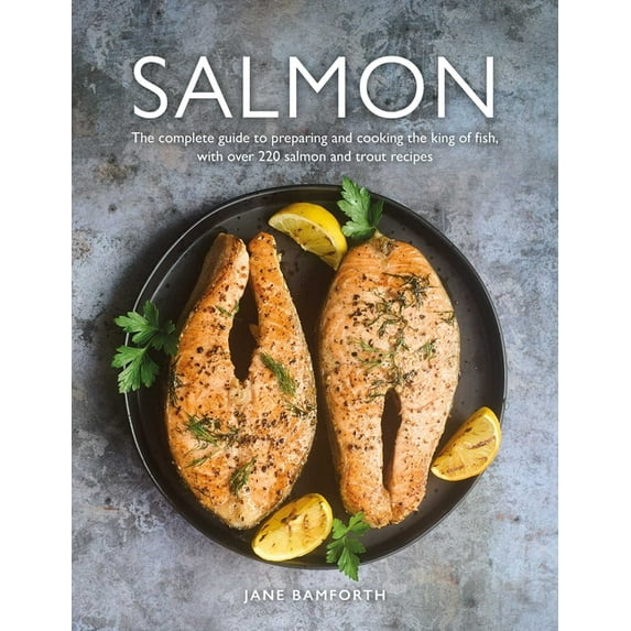 Salmon: The Complete Guide to Preparing and Cooking the King of Fish ...