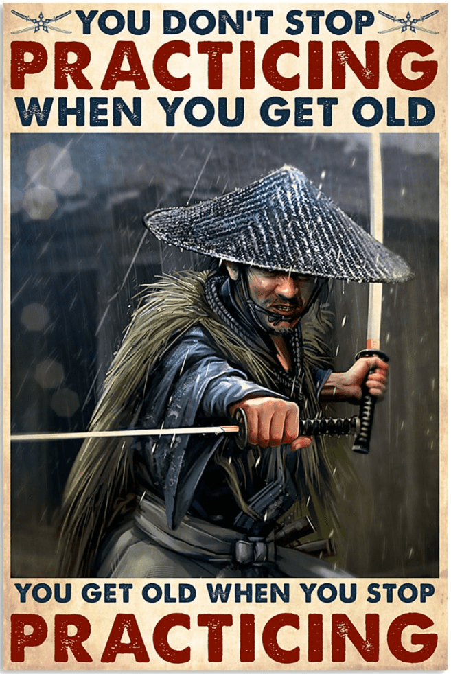 Samurai you don't stop practicing when you get old you get old when you ...