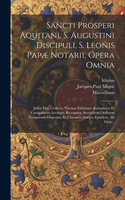 Sancti Prosperi Aquitani, S. Augustini Discipuli, S. Leonis Papæ ...
